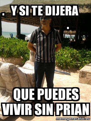 Meme Personalizado - . y si te dijera . que puedes vivir sin prian ...