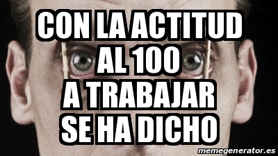 Meme Personalizado - Con la actitud al 100 A trabajar se ha dicho ...