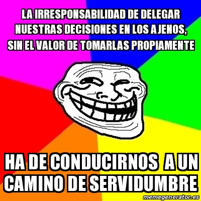 Meme Troll - La irresponsabilidad de delegar nuestras decisiones en los ...