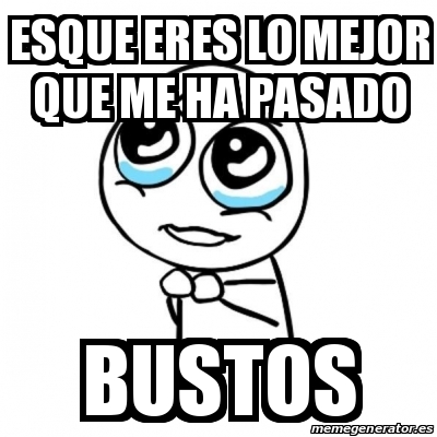 Meme Por favor - ESQUE ERES LO MEJOR QUE ME HA PASADO BUSTOS - 31587860