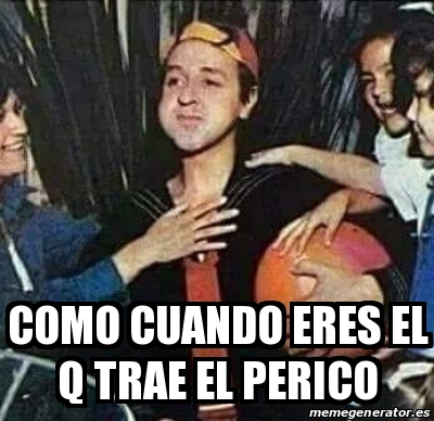 Meme Personalizado - Como cuando eres el q trae el perico - 31588130