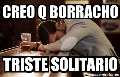 Meme Personalizado - Creo q borracho Triste solitario - 31588980