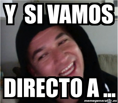 Meme Personalizado - y si vamos directo a ... - 31589511