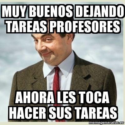 Meme Mr Bean - Muy buenos dejando tareas profesores Ahora les toca ...