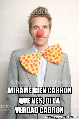 Meme Personalizado - MIRAME BIEN CABRON QUE VES, DI LA VERDAD CABRON ...