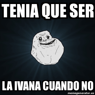 Meme Forever Alone - TENIA QUE SER LA IVANA CUANDO NO - 31592537
