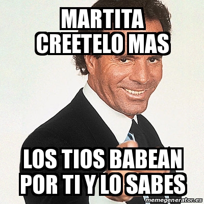 Meme Julio Iglesias - Martita creetelo mas Los tios babean por ti Y lo ...