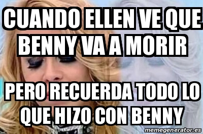 Meme Personalizado - Cuando Ellen ve que Benny va a morir Pero recuerda ...