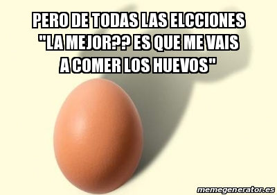 Meme Personalizado - PERO DE TODAS LAS ELCCIONES "LA MEJOR?? ES QUE ME ...