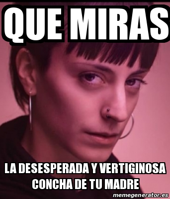 Meme Personalizado - que miras la desesperada y vertiginosa concha de ...