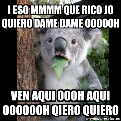 Meme Koala - i eso mmmm que rico jo quiero dame dame oooooh ven aqui ...