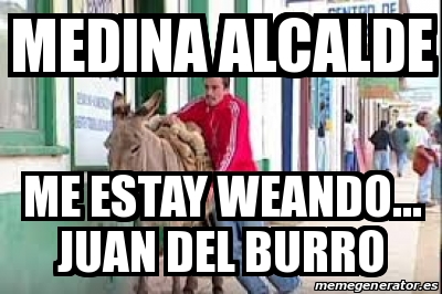 Meme Personalizado - MEDINA ALCALDE ME ESTAY WEANDO... JUAN DEL BURRO ...