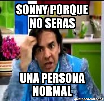 Meme Personalizado - Sonny Porque no seras Una persona normal - 31063121