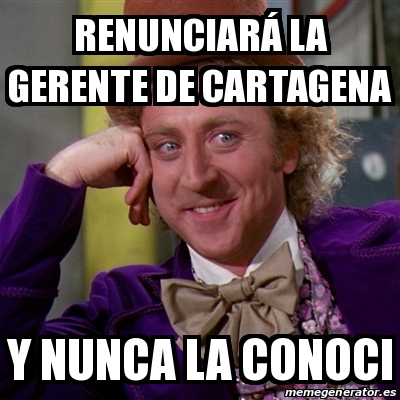 Meme Willy Wonka - RenunciarÃ¡ la gerente de cartagena Y nunca la ...