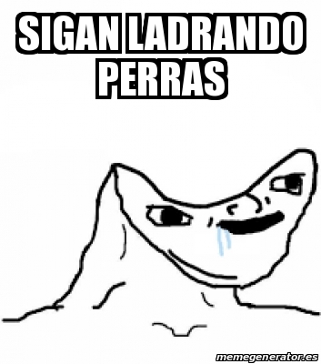 Meme Personalizado - sigan ladrando perras - 31602462