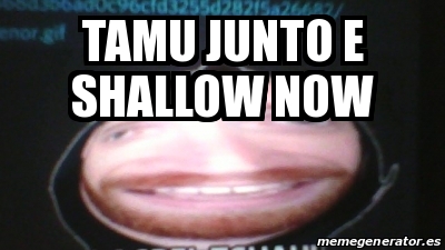Meme Personalizado - tamu junto e shallow now - 31607149