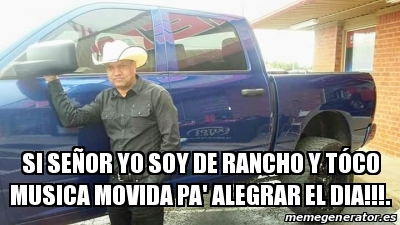 Meme Personalizado - SI SEÃ‘OR YO SOY DE RANCHO Y TÃ“CO MUSICA MOVIDA ...