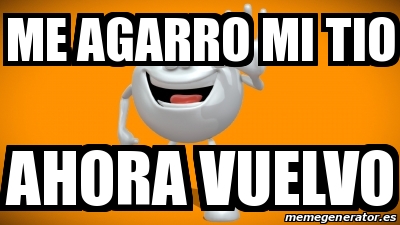 Meme Personalizado - me agarro mi tio ahora vuelvo - 31608985