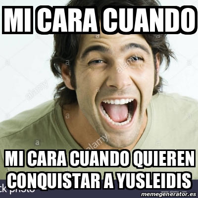 Meme Personalizado - Mi cara cuando Mi cara cuando quieren conquistar a ...