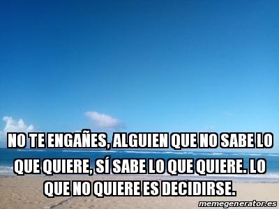 Meme Personalizado - No te engaÃ±es, alguien que no sabe lo que quiere ...