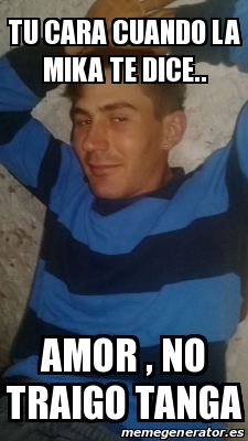 Meme Personalizado - Tu cara cuando la Mika te dice.. Amor , no traigo ...