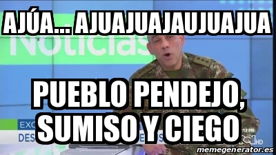 Meme Personalizado - AJÃšA... AJUAJUAJAUJUAJUA PUEBLO PENDEJO, SUMISO Y ...