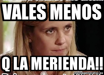 Meme Personalizado - Vales menos Q la merienda!! - 31613528