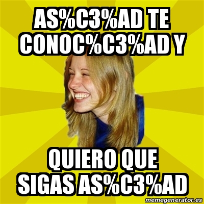 Meme Trologirl - As%C3%AD te conoc%C3%AD y Quiero que sigas as%C3%AD ...