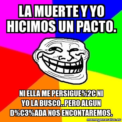 Meme Troll - La muerte y yo hicimos un pacto. Ni ella me persigue%2C ni ...
