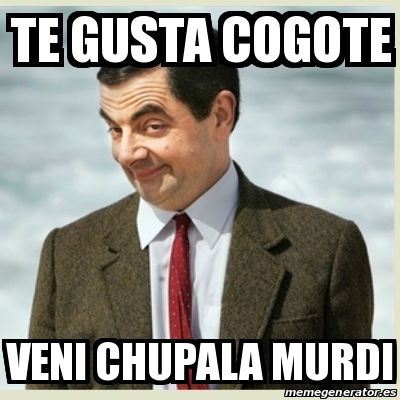 Meme Mr Bean - Te gusta cogote Veni chupala murdi - 31614701