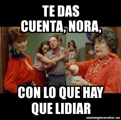 Meme Personalizado - Te das cuenta, Nora, Con lo que hay que lidiar ...