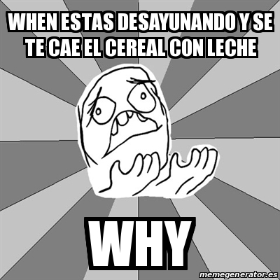 Meme Whyyy - When estas desayunando y se te cae el cereal con leche Why ...