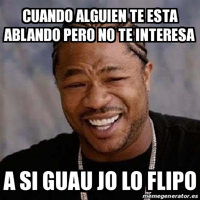 Meme Yo Dawg - cuando alguien te esta ablando pero no te interesa a si ...