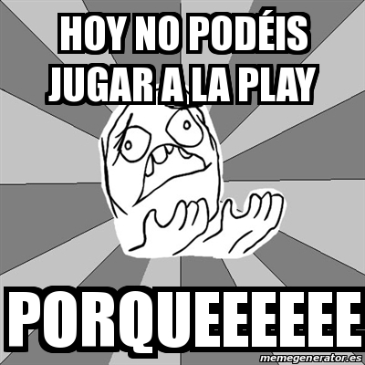 Meme Whyyy - Hoy no podÃ©is jugar a la play porqueeeeee - 31616954