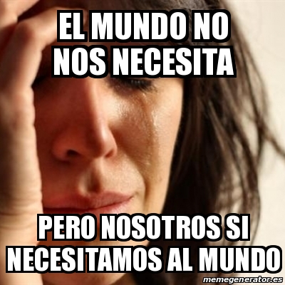 Meme Problems - el mundo no nos necesita pero nosotros si necesitamos ...