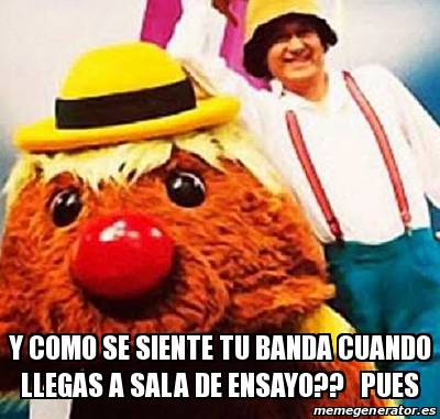 Meme Personalizado - Y como se siente tu banda cuando llegas a sala de ...