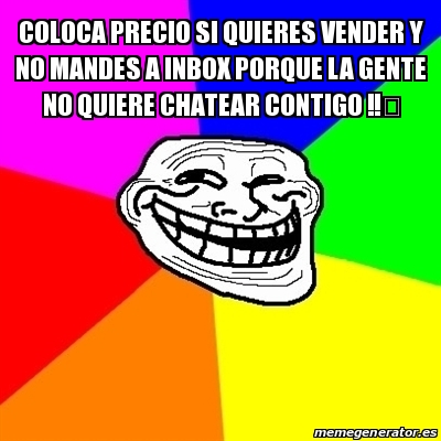 Meme Troll - COLOCA PRECIO SI QUIERES VENDER Y NO MANDES A INBOX PORQUE ...