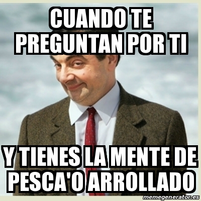 Meme Mr Bean - Cuando te preguntan por ti Y tienes la mente de pesca'o ...