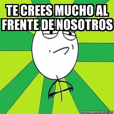 Meme Challenge Accepted - te crees mucho al frente de nosotros - 31620457
