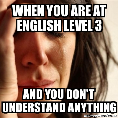 Meme Problems - When you are at English level 3 And you don't ...