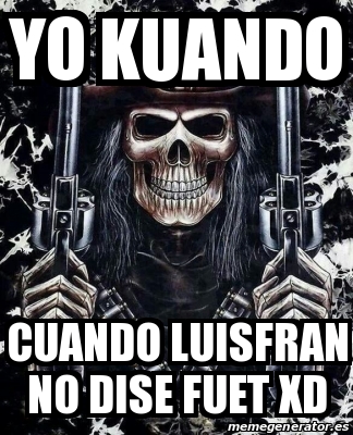 Meme Personalizado - YO KUANDO CUANDO LUISFRAN NO DISE FUET XD - 31628250