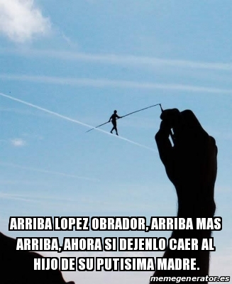 Meme Personalizado - arriba lopez obrador, arriba mas arriba, ahora si ...
