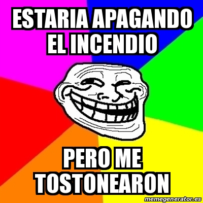 Meme Troll - Estaria apagando el incendio pero me tostonearon - 31629569