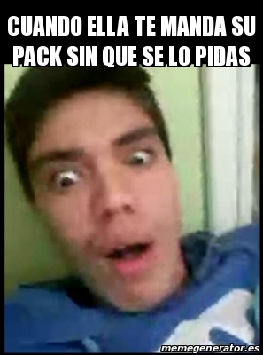 Meme Personalizado - Cuando ella te manda su pack sin que se lo pidas ...