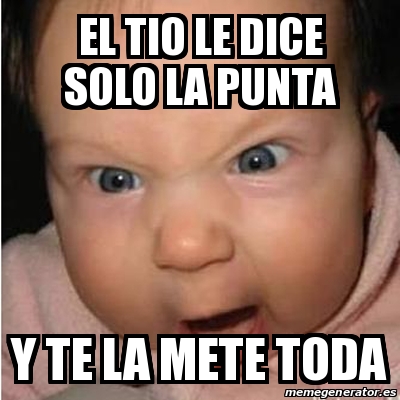 Meme Bebe furioso - el tio le dice solo la punta y te la mete toda ...