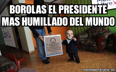 Meme Personalizado - BOROLAS EL PRESIDENTE MAS HUMILLADO DEL MUNDO ...