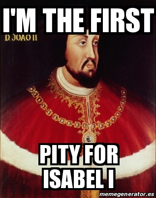 Meme Personalizado - I'M THE FIRST pity for Isabel I - 31630778