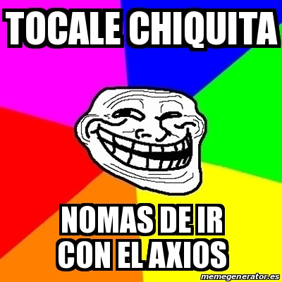 Meme Troll - TOCALE CHIQUITA Nomas de ir con el axios - 31631459