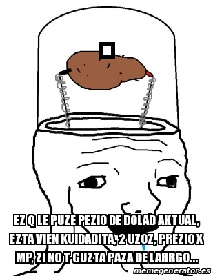 Meme Personalizado - . Ez q le puze pezio de dolad aktual, ezta vien ...