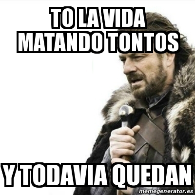 Meme Prepare Yourself - TO LA VIDA MATANDO TONTOS Y TODAVIA QUEDAN ...